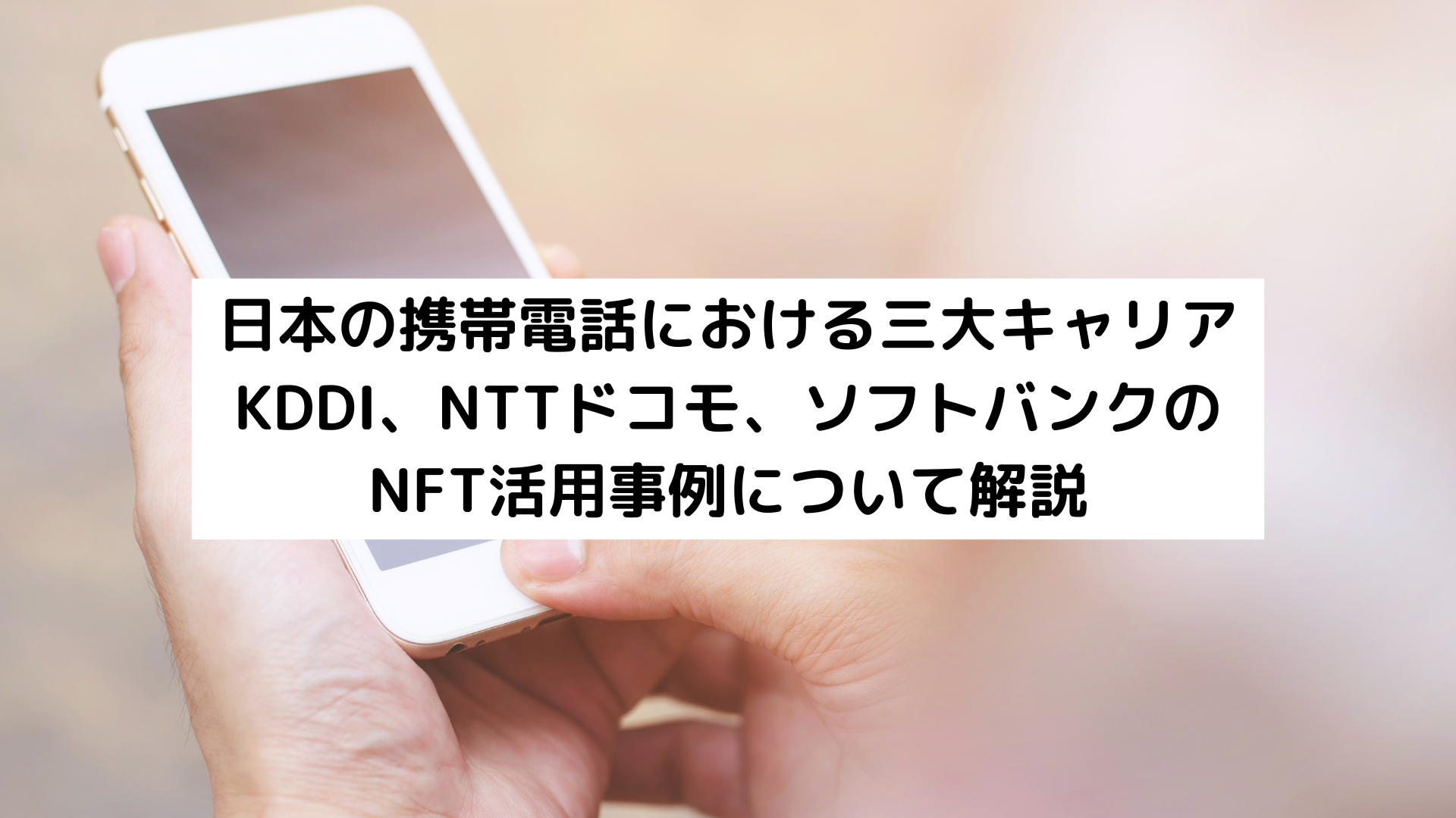 日本の携帯電話における三大キャリア KDDI、NTTドコモ、ソフトバンクの NFT活用事例について解説
